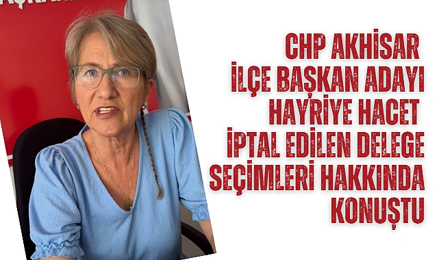 CHP Akhisar İlçe Başkan Adayı Hayriye Hacet iptal edilen delege ...
